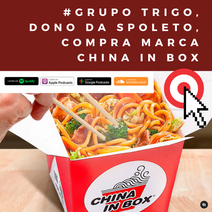 Podcast: Grupo Trigo, dono da Spoleto, compra marca China in Box ...
